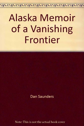 Alaska Memoir of a Vanishing Frontier by Dan Saunders | Goodreads