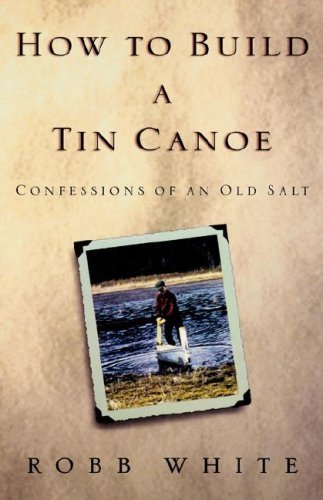 How to Build a Tin Canoe: Confessions of an Old Salt by Robb White ...