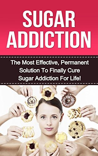 Sugar Addiction: The Most Effective, Permanent Solution to Finally Cure ...