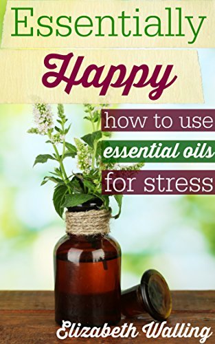 Essentially Happy: How to Use Essential Oils for Stress by Elizabeth ...