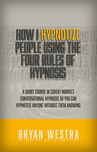 How I Hypnotize People Using The Four Rules Of Hypnosis: A Short Course In Covert Indirect ...