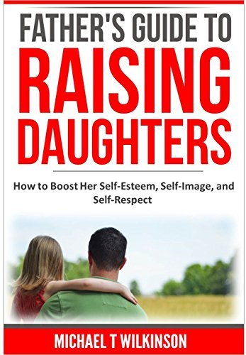 A Father's Guide to Raising Daughters: How to Boost Her Self-Esteem ...