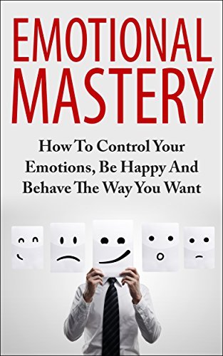Emotional Mastery - How To Control Your Emotions, Be Happy And Behave ...