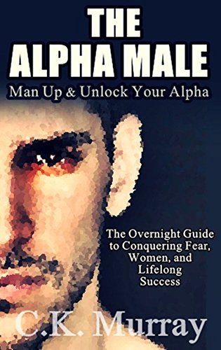 The Alpha Male: MAN UP and Unlock Your Alpha - An Overnight Guide to ...