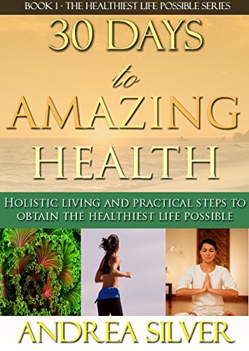 30 Days to Amazing Health: Holistic Living and Practical Steps to Obtain the Healthiest Life ...