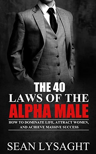 ALPHA MALE: The 40 Laws of the Alpha Male: How to Dominate Life, Attract Women, and Achieve ...