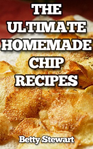 The Ultimate Homemade Chip Recipes: Easy, Healthy and Delicious Potato ...