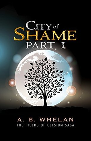 City of Shame Part 1 (Fields of Elysium, #3a) by A.B. Whelan | Goodreads