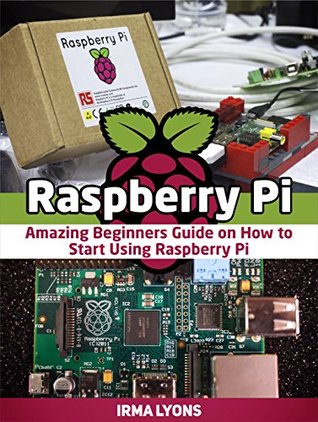 Raspberry Pi: Amazing Beginners Guide on How to Start Using Raspberry ...