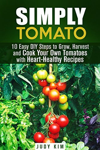 Simply Tomato: 10 Easy DIY Steps to Grow, Harvest and Cook Your Own ...