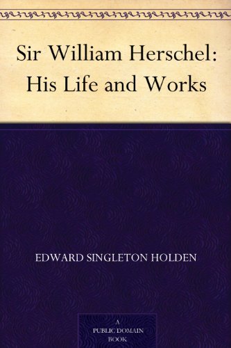 Sir William Herschel: His Life and Works by Edward Singleton Holden ...