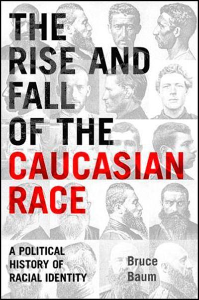 The Rise and Fall of the Caucasian Race: A Political History of Racial ...