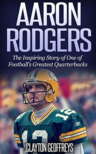 Aaron Rodgers: The Inspiring Story of One of Football’s Greatest ...