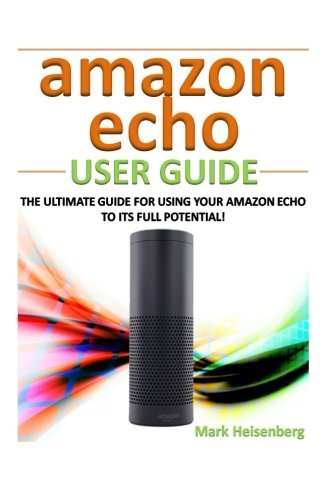 Amazon Echo User Guide: The Ultimate Guide For Using Your Amazon Echo To Its Full Potential! by ...