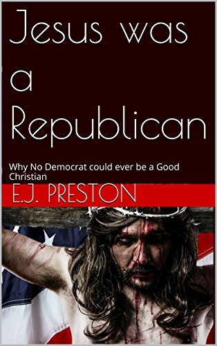 Jesus was a Republican: Why No Democrat could ever be a Good Christian ...