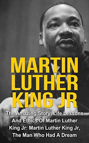 Martin Luther King Jr: The Amazing Story, Life Lessons And Ethics Of ...