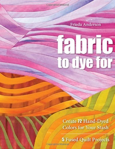 Fabric to Dye For: Create 72 Hand-Dyed Colors for Your Stash; 5 Fused ...