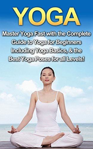 Yoga: Master Yoga Fast with the Complete Guide to Yoga for Beginners ...