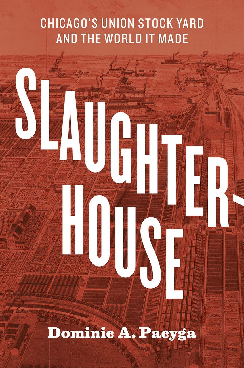 Slaughterhouse: Chicago's Union Stock Yard and the World It Made by ...