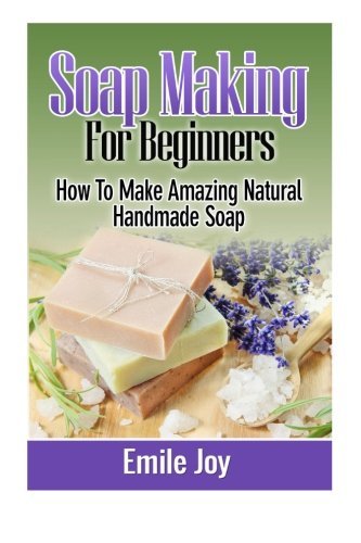 Soap Making For Beginners: How To Make Amazing Natural Handmade Soap by ...