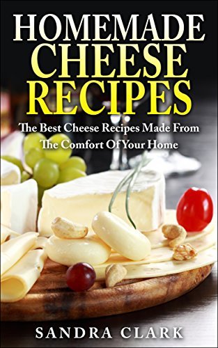 Homemade Cheese Recipes: The Best Cheese Recipes Made From The Comfort ...