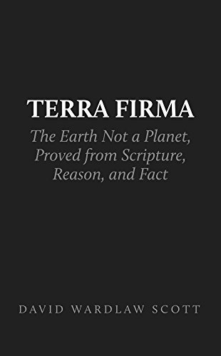 Terra Firma: the Earth Not a Planet, Proved from Scripture, Reason, and ...