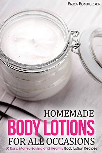 Homemade Body Lotions for All Occasions: 50 Easy, Money-Saving and ...