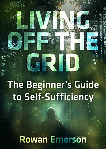 Living Off the Grid: The Beginner’s Guide to Self-Sufficiency by Rowan ...