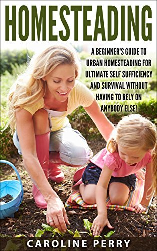 Homesteading: A Beginner's Guide To Urban Homesteading For Ultimate Self Sufficiency And ...