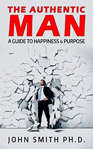 The Authentic Man: A Guide to Happiness and Purpose by John K. Smith ...
