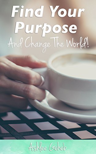 Find Your Purpose & Change the World!: How to Find Your Life Purpose and Calling by Ashlee Geheb ...