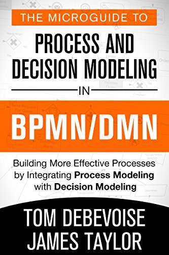 The MicroGuide to Process and Decision Modeling in BPMN/DMN: Building More Effective Processes ...