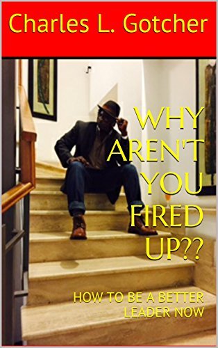 WHY AREN'T YOU FIRED UP??: HOW TO BE A BETTER LEADER NOW by Charles L ...