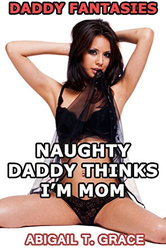 Daddy Fantasies: Naughty Daddy Thinks I’m Mom by Abigail T. Grace | Goodreads