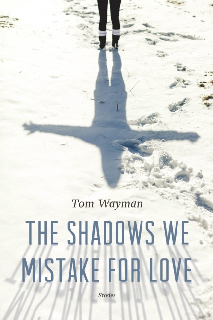 The Shadows We Mistake for Love: Stories by Tom Wayman | Goodreads