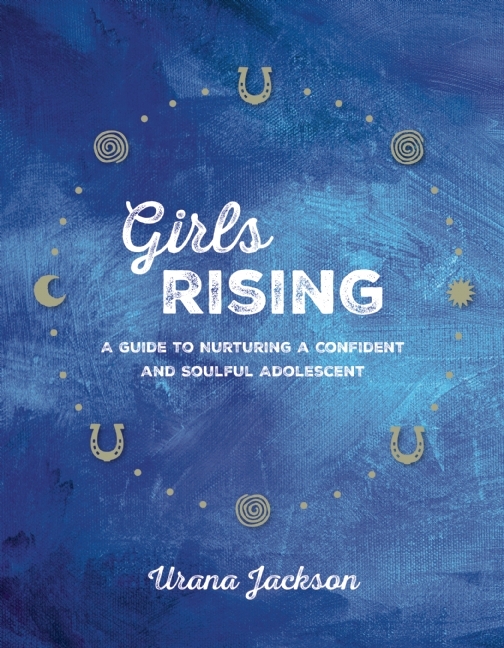 Girls Rising: A Guide to Nurturing a Confident and Soulful Adolescent ...