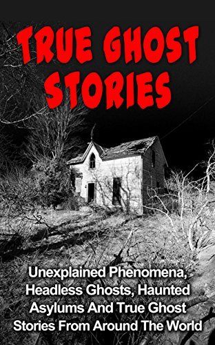 True Ghost Stories: Unexplained Phenomena, Headless Ghosts, Haunted Asylums and True Ghost ...