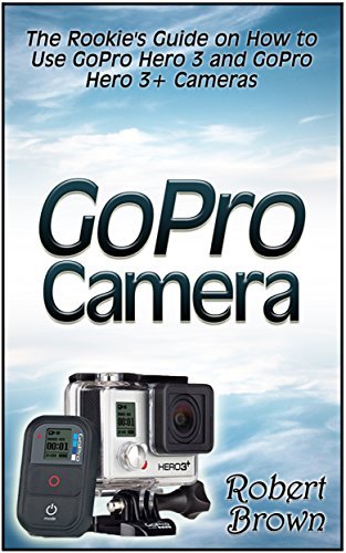 GoPro Camera: The Rookie's Guide on How to Use GoPro Hero 3 and GoPro ...