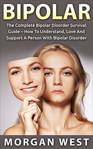 Bipolar: The Complete Bipolar Disorder Survival Guide – How To Understand, Love And Support A ...