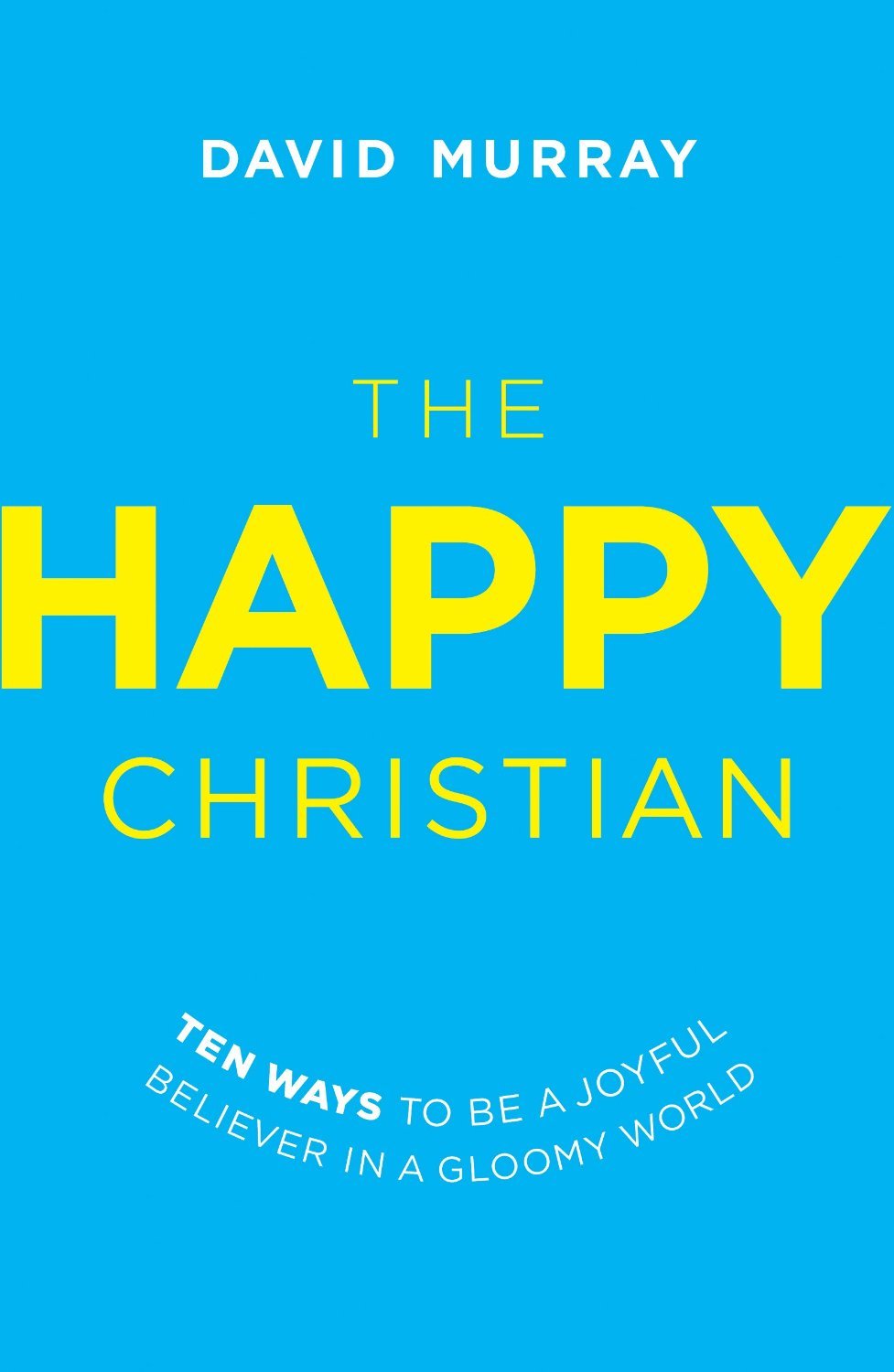 The Happy Christian: Ten Ways to Be a Joyful Believer in a Gloomy World ...