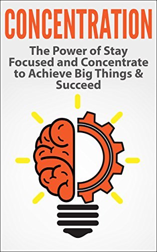 Concentration: The Power to Focus and Concentrate to Achieve Big Things ...