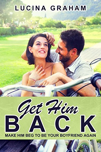 Get Him Back: Make Him Beg To Be Your Boyfriend Again by Lucina Graham ...