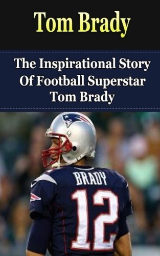 Tom Brady: The Inspirational Story of Football Superstar Tom Brady by ...