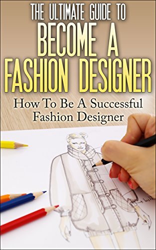The Ultimate Guide To Become A Fashion Designer: How To Be A Successful ...