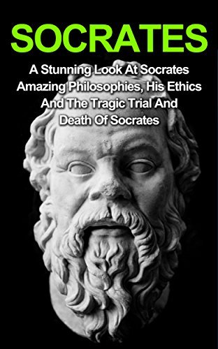 Socrates: A Stunning Look At Socrates Amazing Philosophies, His Ethics ...