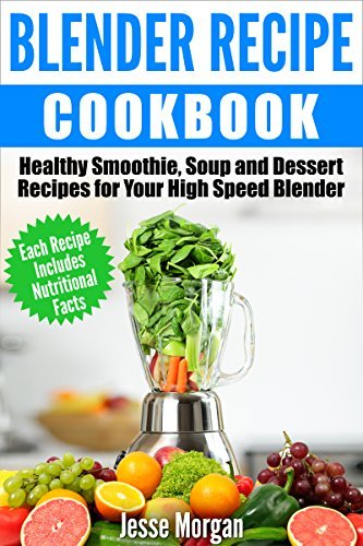 Blender Recipe Cookbook: Healthy Smoothie, Soup and Dessert Recipes for ...