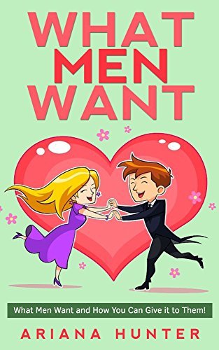 What Men Want: What Men Want and How You Can Give it to Them! by Ariana ...