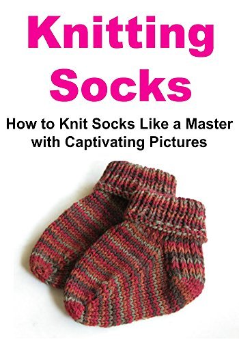 Knitting Socks: How to Knit Socks Like a Master with Captivating ...