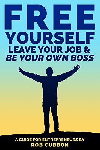 Free Yourself, Leave Your Job and Be Your Own Boss: A Guide for ...