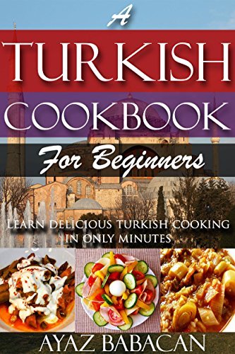A Turkish Cookbook for Beginners: Learn Delicious Turkish Cooking in ...